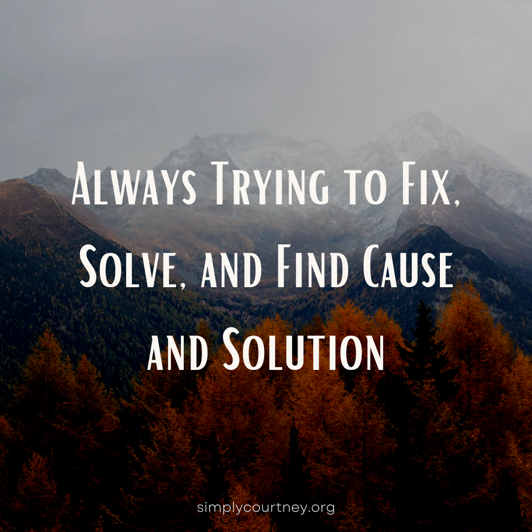 Always Trying to Fix, Solve, and Find Cause and Solution